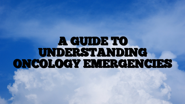 A GUIDE TO UNDERSTANDING ONCOLOGY EMERGENCIES | Austin Tommy