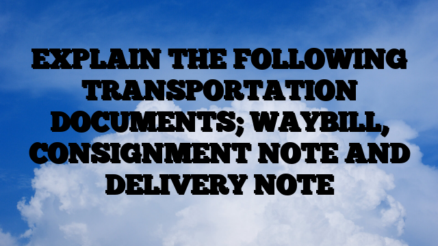 EXPLAIN THE FOLLOWING TRANSPORTATION DOCUMENTS; WAYBILL, CONSIGNMENT ...