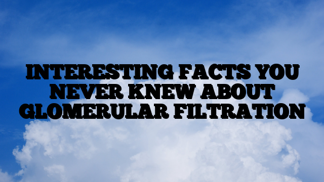 INTERESTING FACTS YOU NEVER KNEW ABOUT GLOMERULAR FILTRATION | Austin Tommy
