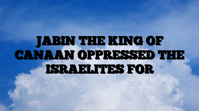 JABIN THE KING OF CANAAN OPPRESSED THE ISRAELITES FOR | Austin Tommy