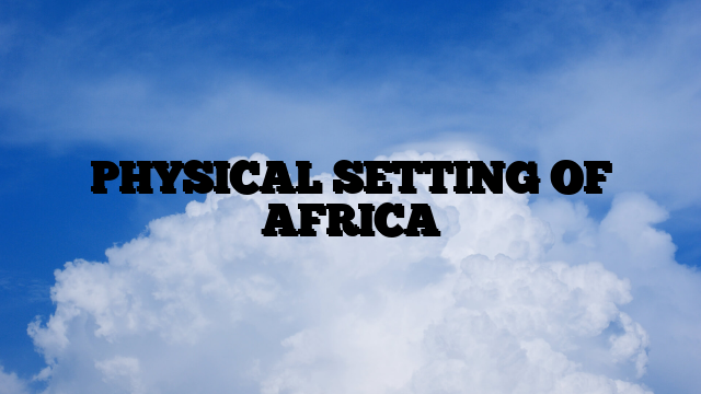 PHYSICAL SETTING OF AFRICA | Austin Tommy