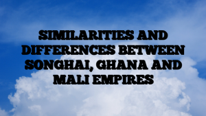 SIMILARITIES AND DIFFERENCES BETWEEN SONGHAI, GHANA AND MALI EMPIRES ...